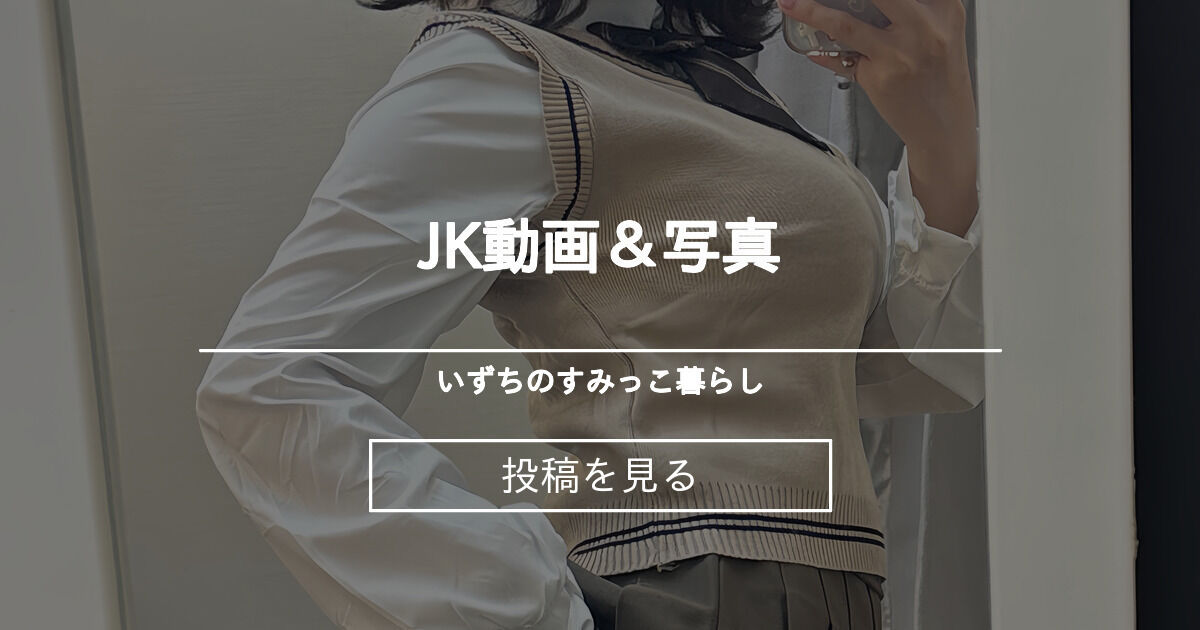 【JK】 JK動画＆写真 - いずちのすみっこ暮らし (いずちのの)の投稿｜ファンティア[Fantia]