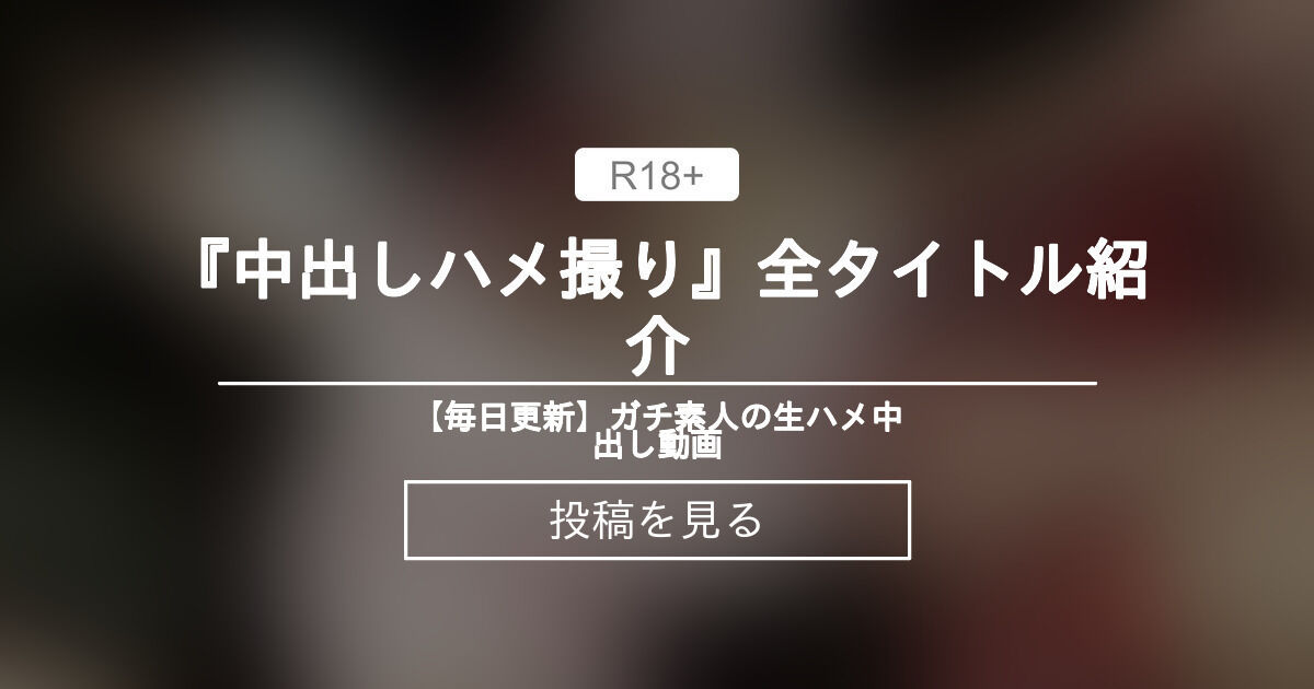 【中出し】 『中出しハメ撮り』全タイトル紹介 - 【毎日更新】ガチ素人の生ハメ中出し動画 (蜜のあわれ)の投稿｜ファンティア[Fantia]