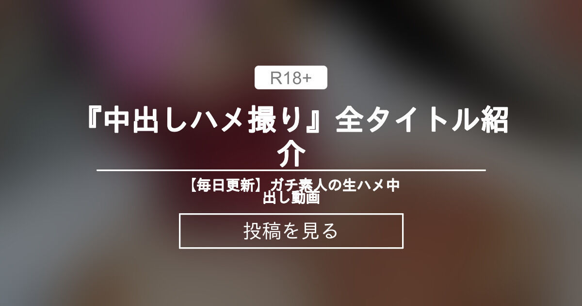 【中出し】 『中出しハメ撮り』全タイトル紹介 - 【毎日更新】ガチ素人の生ハメ中出し動画 (蜜のあわれ)の投稿｜ファンティア[Fantia]