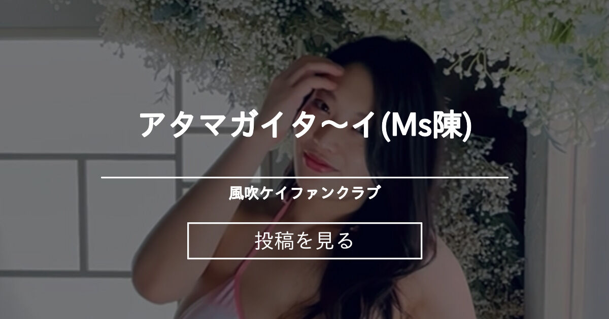 アタマガイタ〜イ(Ms陳) - 風吹ケイファンクラブ (風吹ケイ)の投稿｜ファンティア[Fantia]