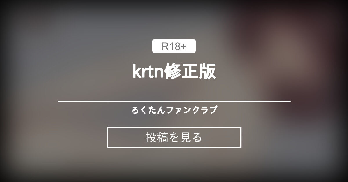 【R-18】 krtn 修正版 - ろくたんファンクラブ (ろくたん)の投稿｜ファンティア[Fantia]