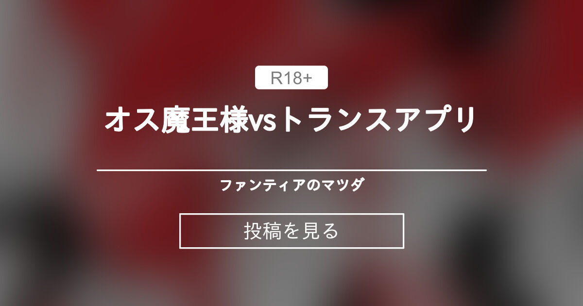 オス魔王様vsトランスアプリ - ファンティアのマツダ (マツダユウスケ)の投稿｜ファンティア[Fantia]