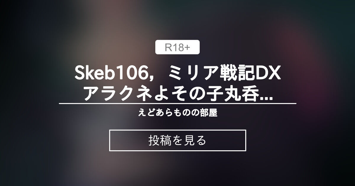 【丸呑み】 Skeb106，ミリア戦記DXアラクネよその子丸呑み - えどあらものの部屋 (えどあら)の投稿｜ファンティア[Fantia]