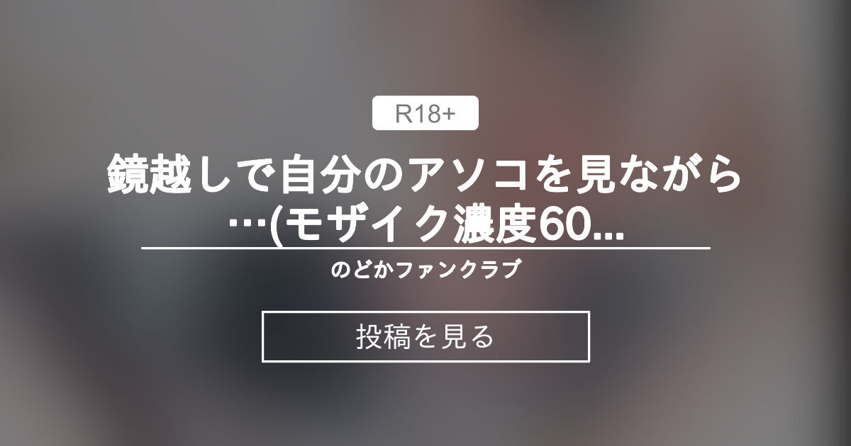 鏡越しで自分のアソコを見ながら…⸝⸝⸝(モザイク濃度60％ver.) - のどかファンクラブ (のどか)の投稿｜ファンティア[Fantia]