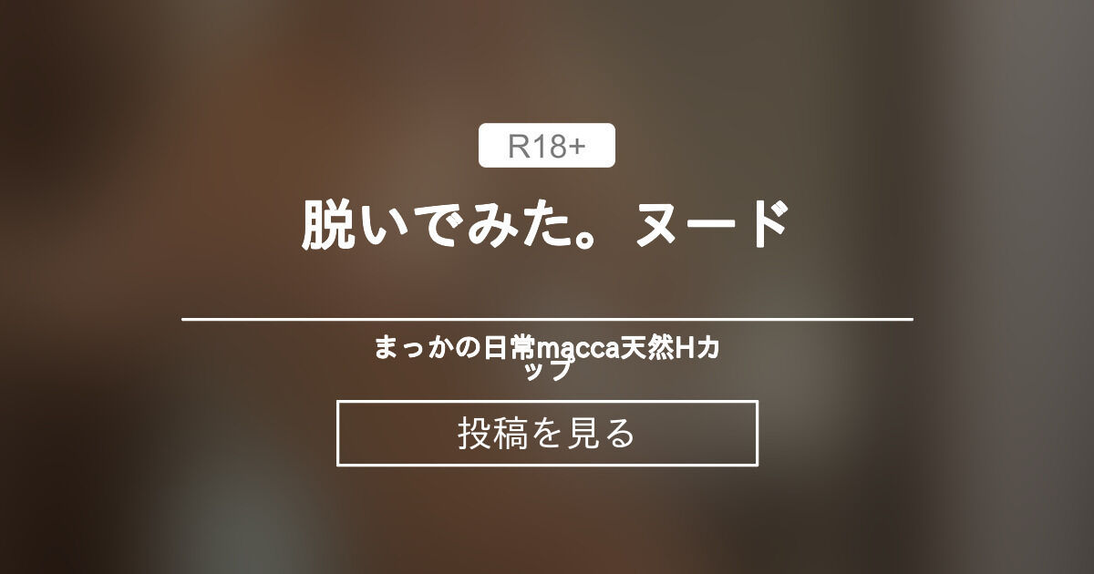 脱いでみた。ヌード - まっかの日常🧚‍♀️macca♡天然Hカップ (まっか)の投稿｜ファンティア[Fantia]