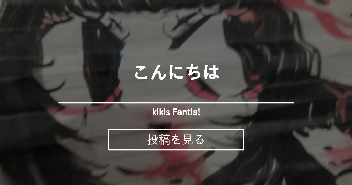 こんにちは - kiki's Fantia! (kiki)の投稿｜ファンティア[Fantia]