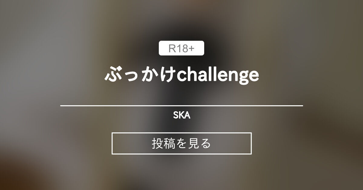 【手コキ】 ぶっかけchallenge - SKA (なつき)の投稿｜ファンティア[Fantia]