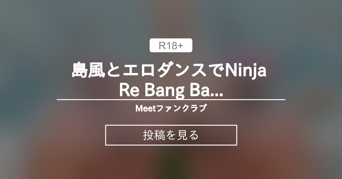 【mmd】 島風とエロダンスでNinja Re Bang Bang - Meetファンクラブ (Meet)の投稿｜ファンティア[Fantia]
