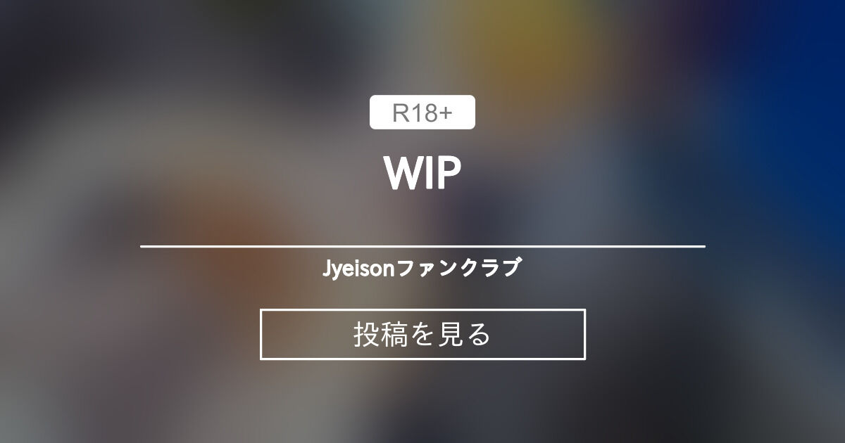 【R18】 WIP - Jyeisonファンクラブ (Jyeison)の投稿｜ファンティア[Fantia]