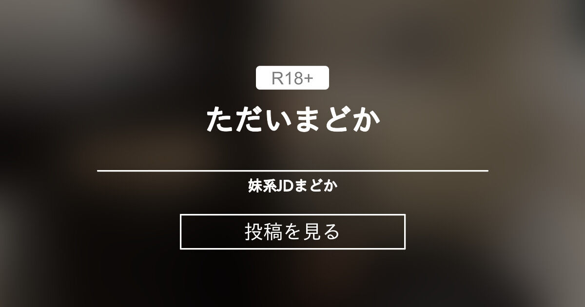 ただいまどか♡ - 🍒妹系JDまどか (素人JDまどか🍒)の投稿｜ファンティア[Fantia]