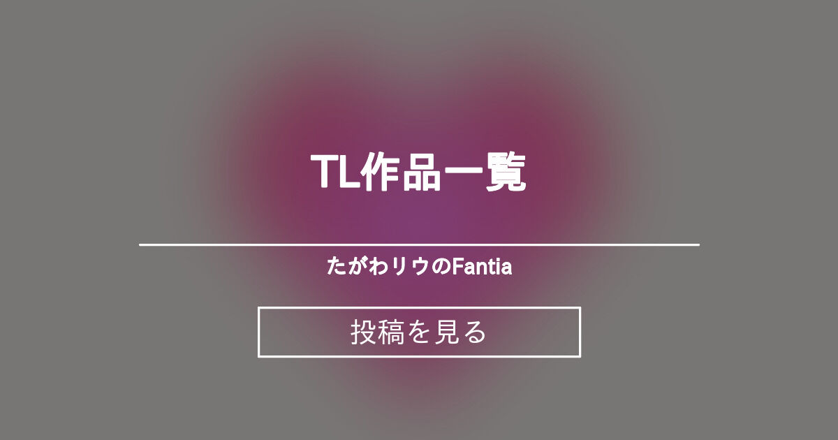 【作品一覧】 TL作品一覧 - たがわリウのFantia (たがわリウ)の投稿｜ファンティア[Fantia]