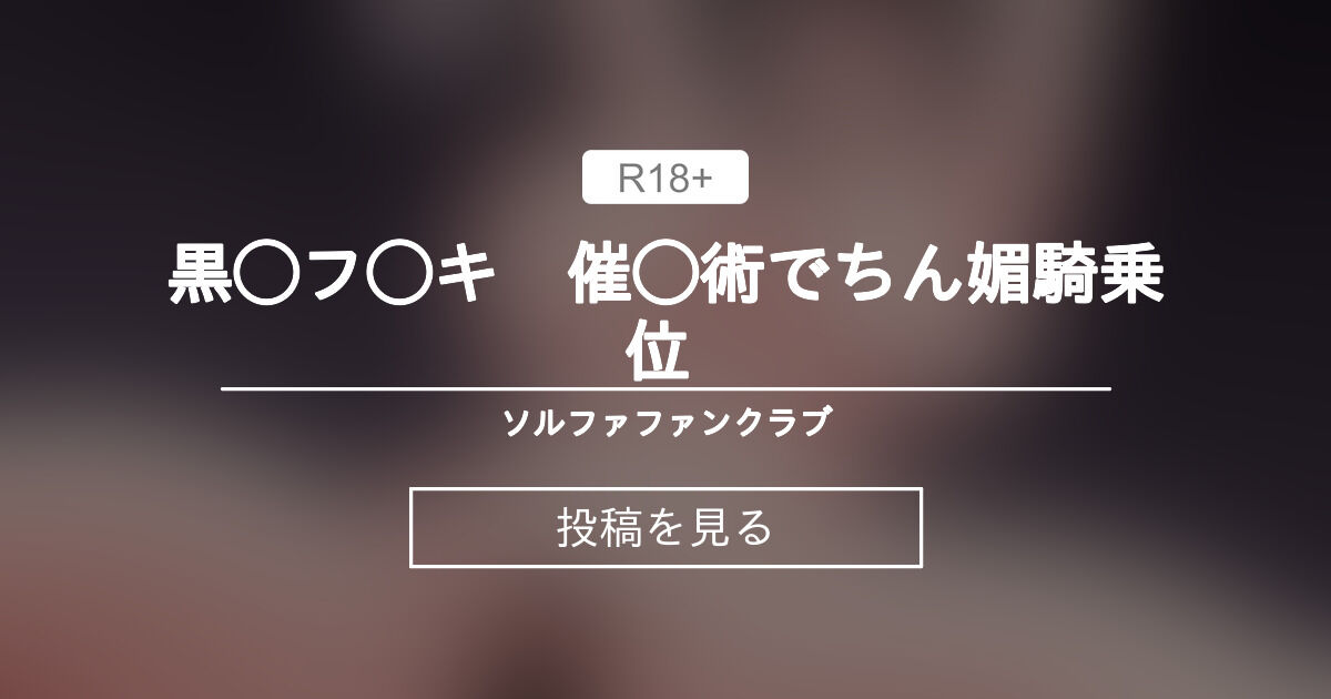 【Vtuber】 黒 フ キ 催 術でちん媚騎乗位 - ソルファファンクラブ (ソルファ)の投稿｜ファンティア[Fantia]