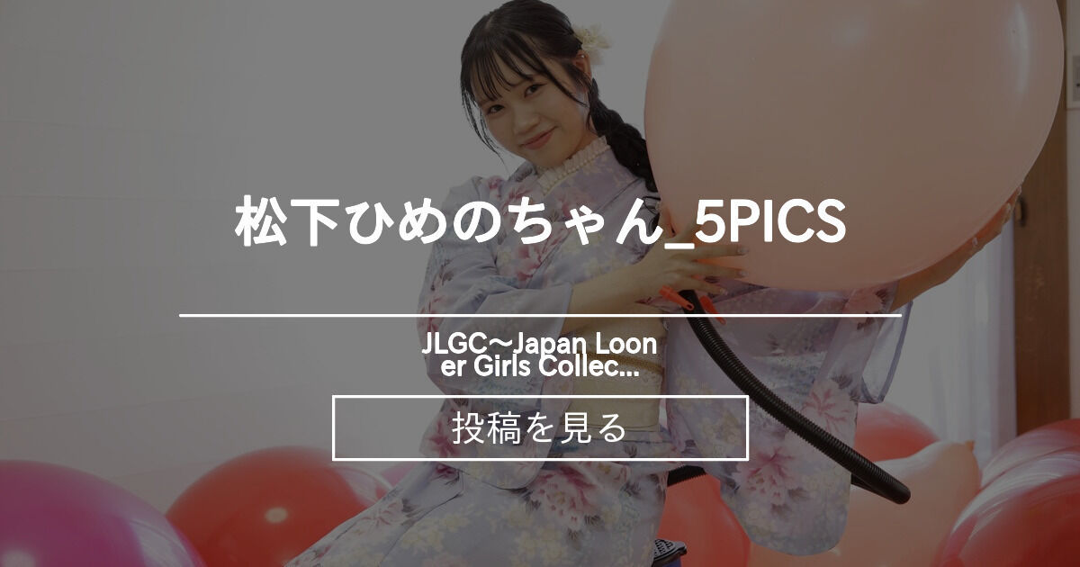 松下ひめのちゃん_5PICS - JLGC～Japan Looner Girls Collection～🎈のFantia (JLGC～Japan Looner Girls Collection ...
