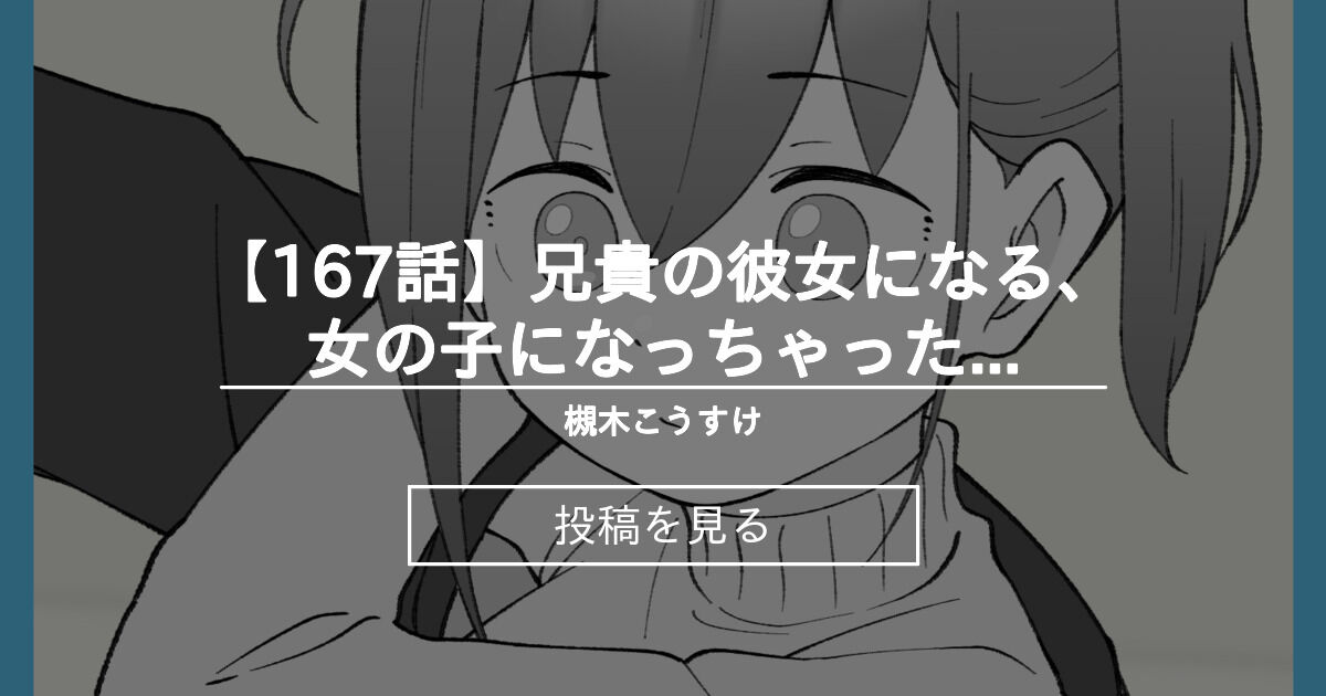 【オリジナル】 【167話】兄貴の彼女になる、女の子になっちゃった弟。 - 槻木こうすけ (ツキギ)の投稿｜ファンティア[Fantia]