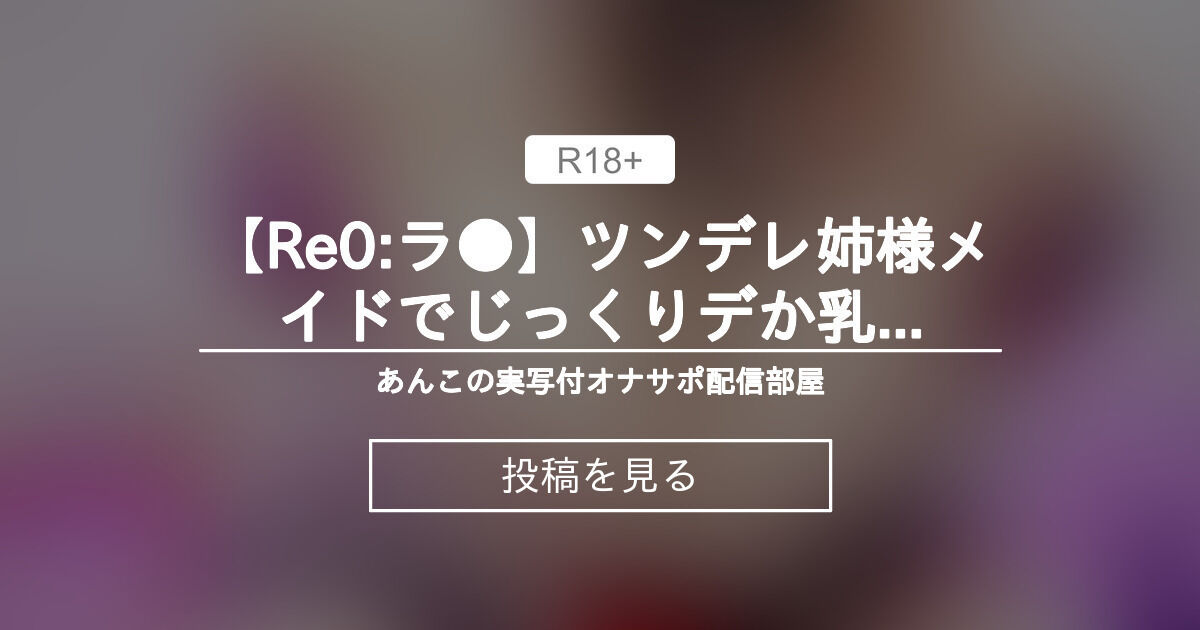 【素人】 【Re0:ラ 】ツンデレ姉様メイドでじっくりデか乳オナサポ♥ - あんこの実写付オナサポ配信部屋 (あんこ)の投稿｜ファンティア[Fantia]