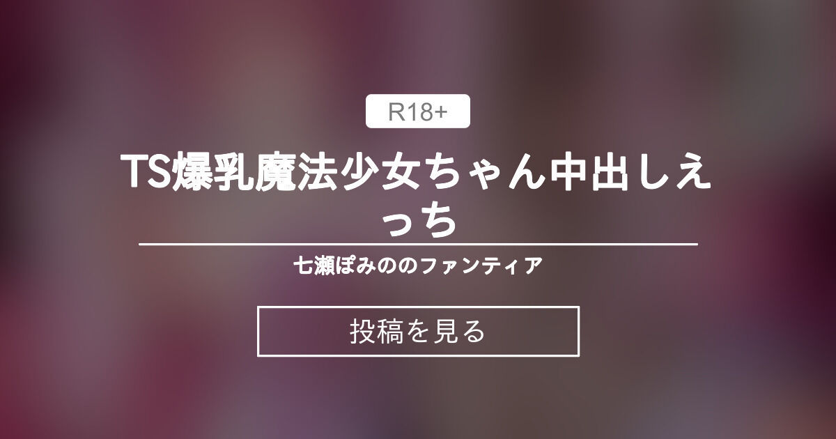【むちむち】 TS爆乳魔法少女ちゃん中出しえっち - 七瀬ぽみののファンティア (七瀬ぽみの)の投稿｜ファンティア[Fantia]