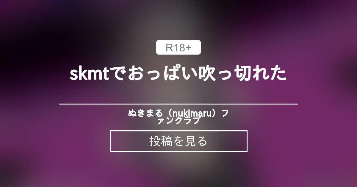【skmt】 skmtでおっぱい吹っ切れた - ぬきまる（nukimaru）ファンクラブ (ぬきまる（nukimaru）)の投稿｜ファンティア[Fantia]