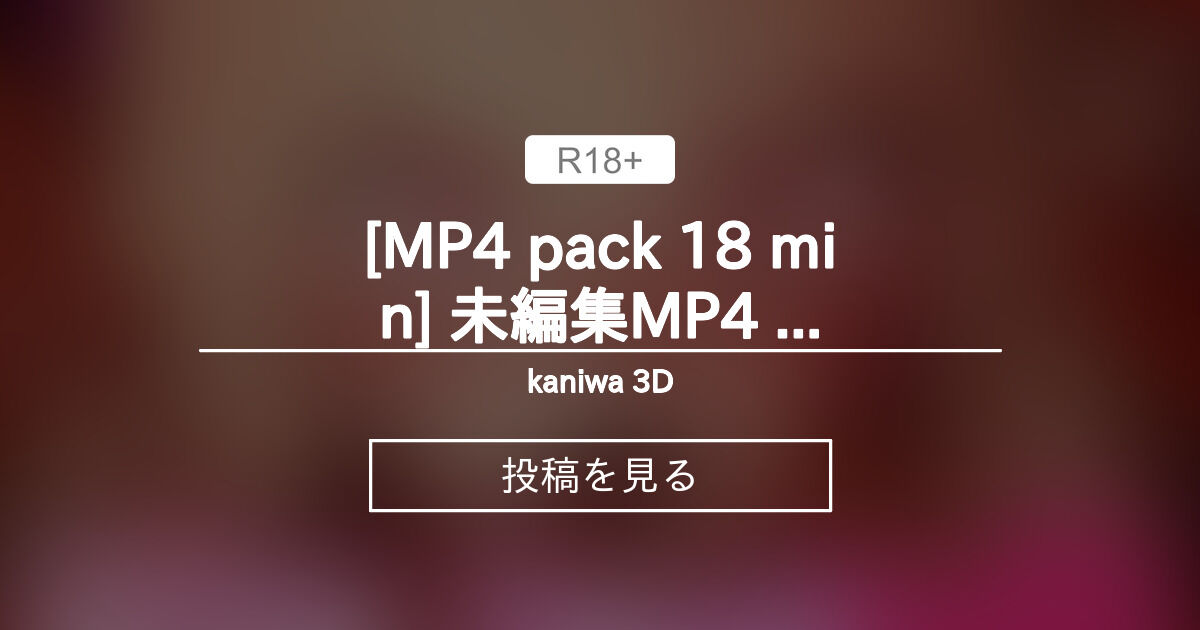 [MP4 pack 18 min] 🎞未編集MP4 100個Pack💕 - kaniwa🔞 3D (kaniwa🔞)の投稿｜ファンティア[Fantia]