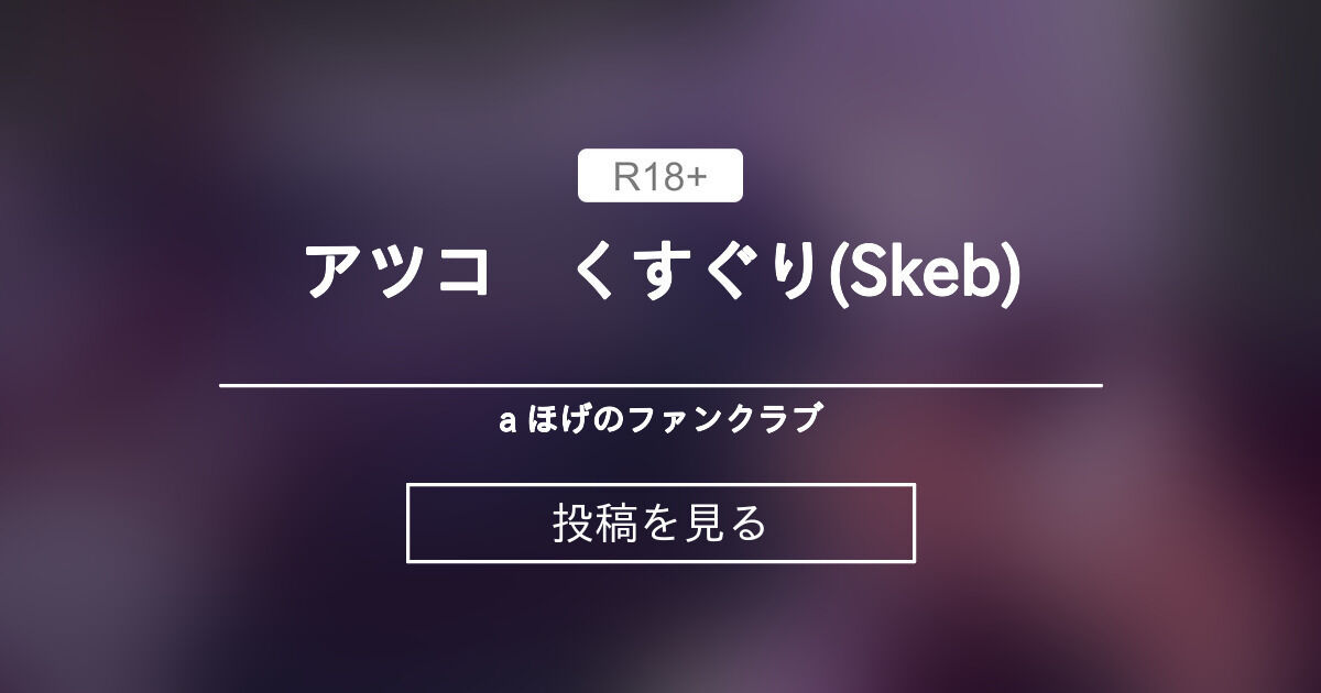 アツコ くすぐり(Skeb) - a ほげのファンクラブ (a ほげ@Skeb募集中)の投稿｜ファンティア[Fantia]