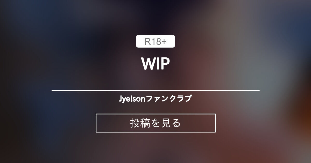 【R18】 WIP - Jyeisonファンクラブ (Jyeison)の投稿｜ファンティア[Fantia]