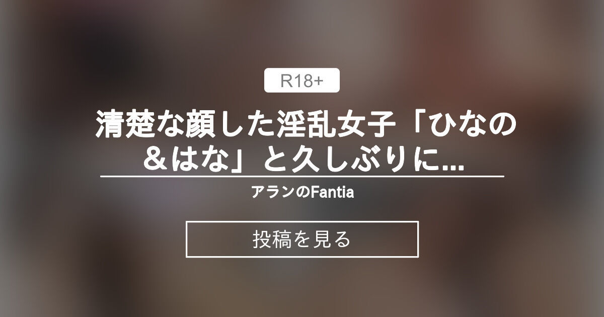 清楚な顔した淫乱女子「ひなの＆はな」と久しぶりに乱交。 - アランのFantia (アラン)の投稿｜ファンティア[Fantia]