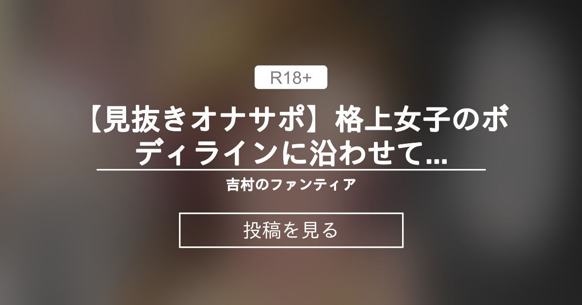 【吉村の淫語録】 【見抜きオナサポ】格上女子のボディラインに沿わせてスリスリ♥ - 吉村のファンティア (吉村ビッチモーター)の投稿｜ファンティア[Fantia]