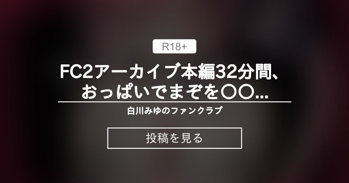【ドM用】 FC2アーカイブ♥本編32分間、おっぱいでまぞを〇〇〇たおす♥ - 白川みゆのファンクラブ♥ (白川みゆ)の投稿｜ファンティア[Fantia]