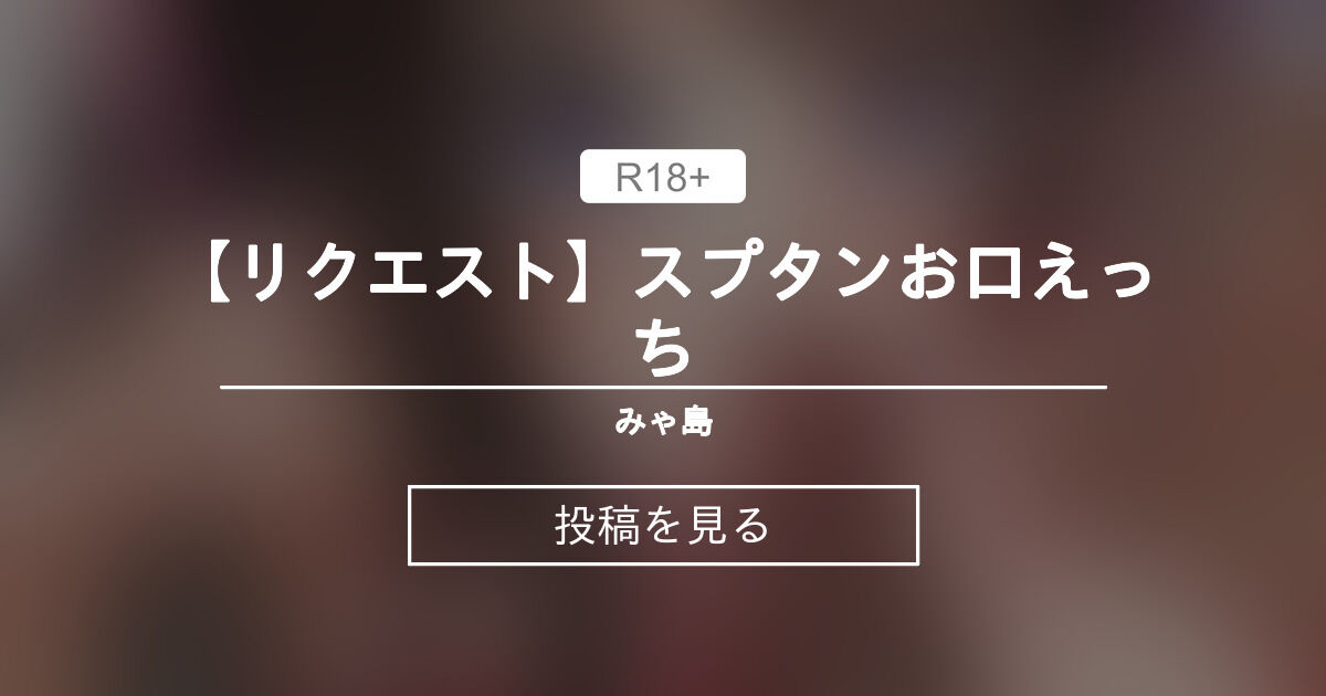 【リクエスト】 【リクエスト】スプタンお口えっち - みゃ島 (みゃじ)の投稿｜ファンティア[Fantia]