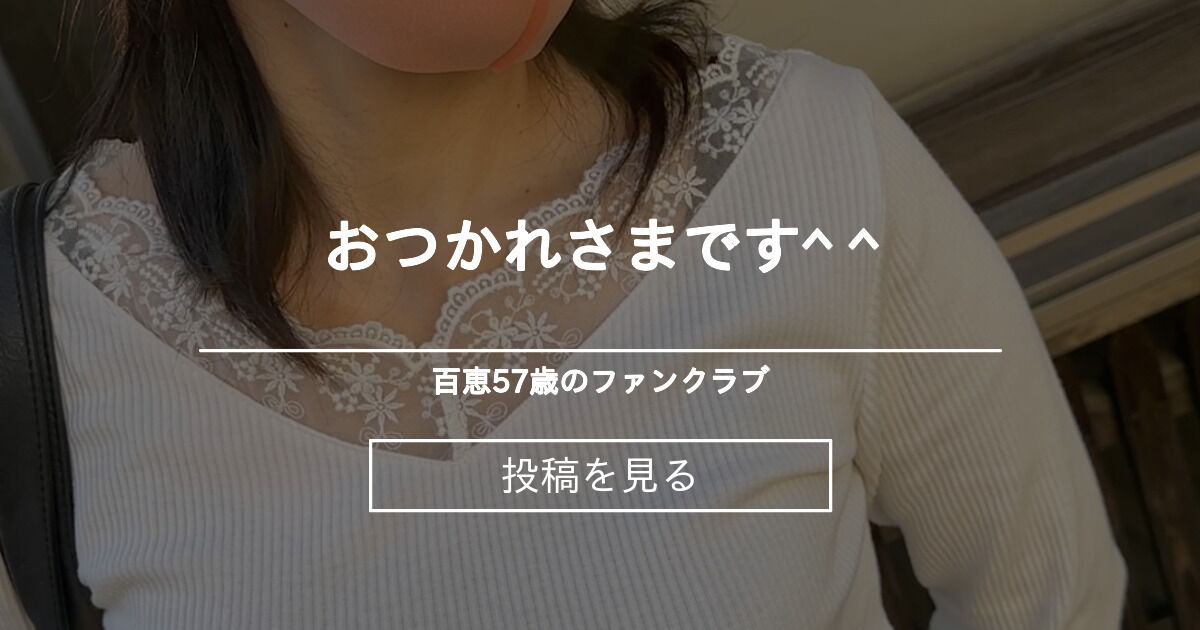 【素人】 おつかれさまです^ ^ - 百恵57歳のファンクラブ (百恵57歳。Momoe 57 age.)の投稿｜ファンティア[Fantia]
