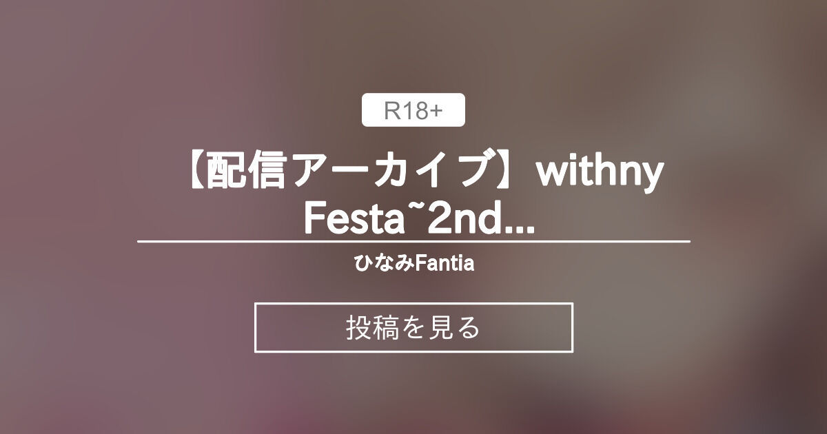 【配信アーカイブ】 【配信アーカイブ】withny Festa~2nd～お疲れ様会♥♥♥ - ひなみFantia (ひなみ)の投稿｜ファンティア[Fantia]
