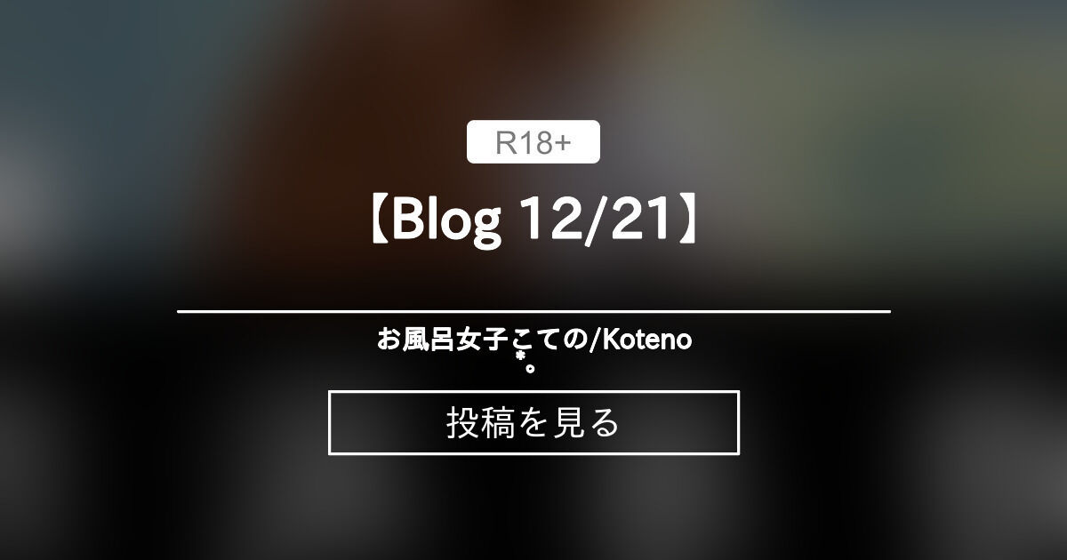 【お風呂女子こての】 📖【Blog 12/21】📖 - お風呂女子こての/Koteno🛁*。 (こての🛁*。)の投稿｜ファンティア[Fantia]