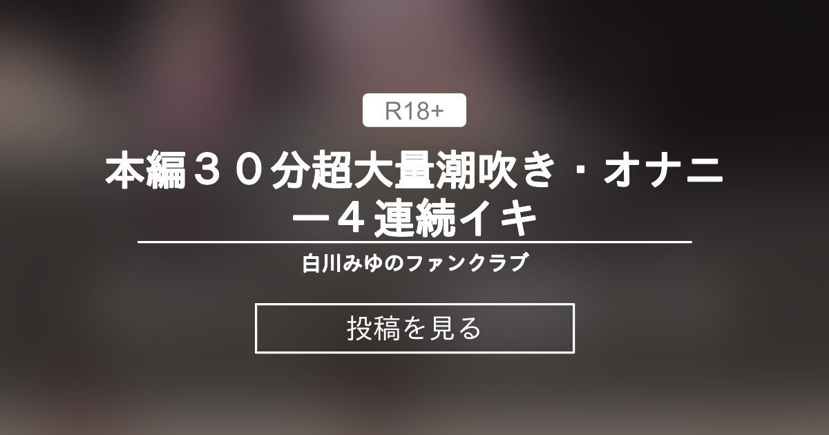 【実演オナニー】 本編30分超♥大量潮吹き・オナニー4連続イキ♥ - 白川みゆのファンクラブ♥ (白川みゆ)の投稿｜ファンティア[Fantia]