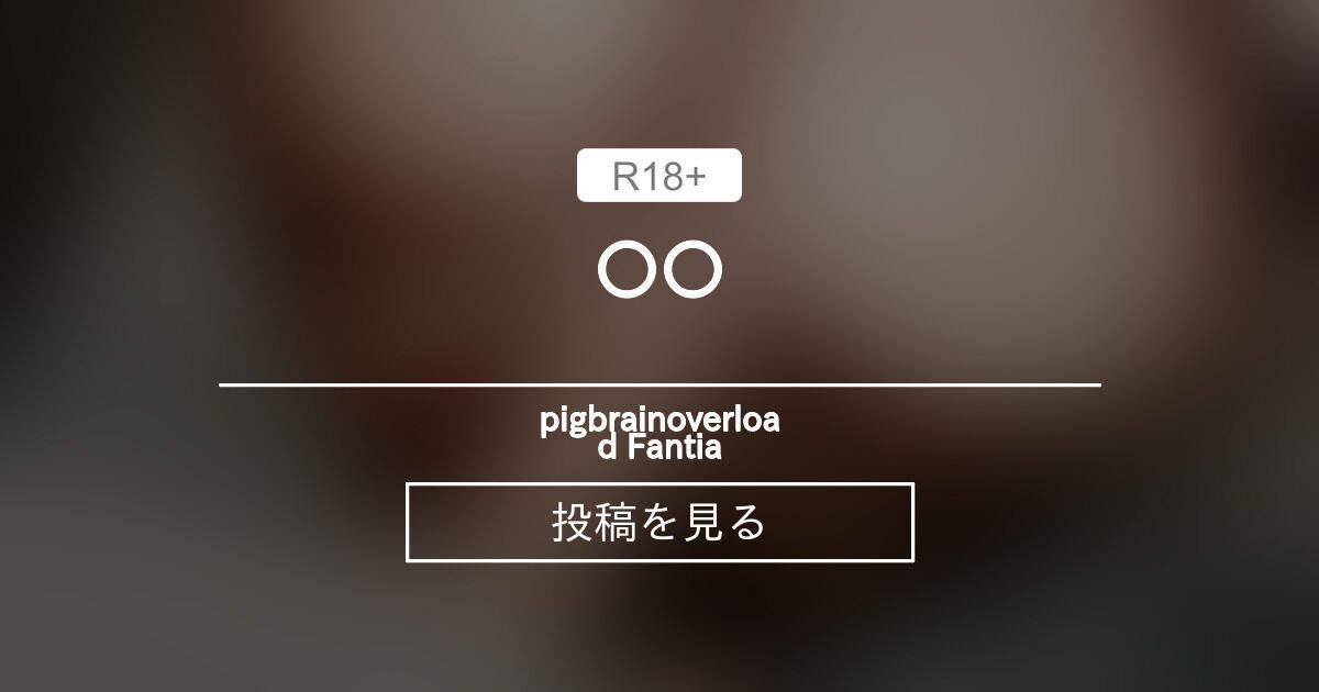〇〇 - pigbrainoverload Fantia (pigbrainoverload)の投稿｜ファンティア[Fantia]