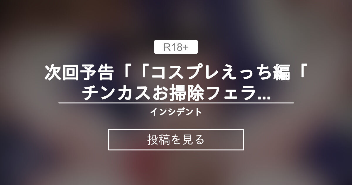 【秋先生】 次回予告「「コスプレえっち編「チンカスお掃除フェラ+アナル開発(仮)」」 」 - インシデント (インシデント(winzy))の投稿｜ファンティア[Fantia]