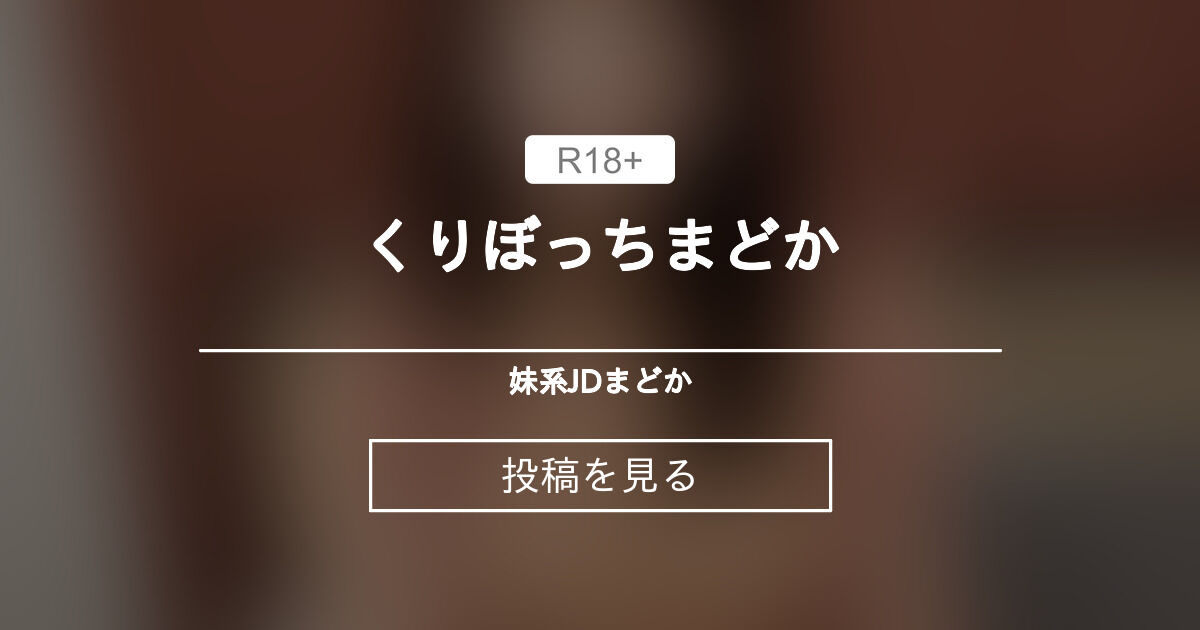 くりぼっちまどか♡ - 🍒妹系JDまどか (素人JDまどか🍒)の投稿｜ファンティア[Fantia]