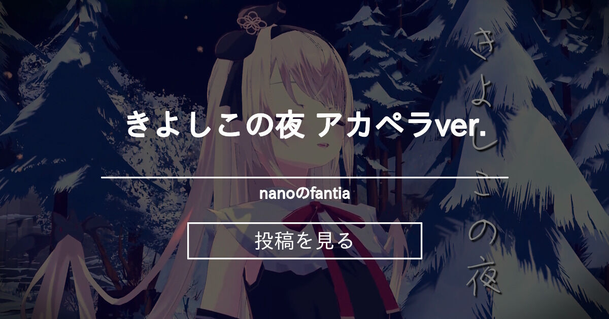 きよしこの夜 アカペラver. - nanoのfantia (椎名 菜羽)の投稿｜ファンティア[Fantia]