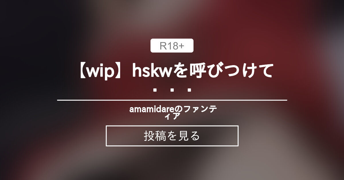 【wip】hskwを呼びつけて・・・♡ - amamidareのファンティア ( amamidare)の投稿｜ファンティア[Fantia]