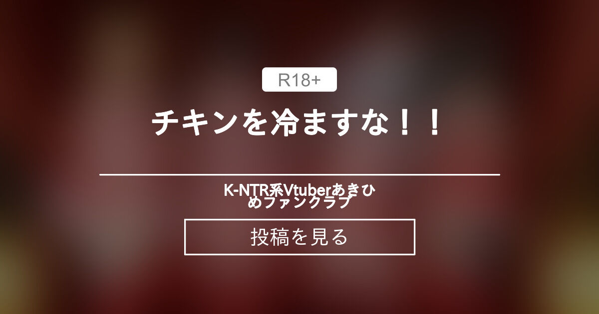 【K-NTR】 チキンを冷ますな！！ - K-NTR系Vtuberあきひめファンクラブ (K-NTR系Vtuberあきひめ)の投稿｜ファンティア[Fantia]