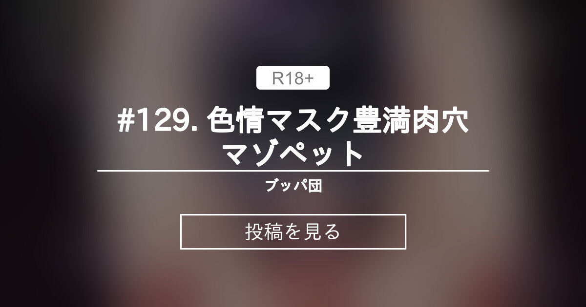 【R-18】 #129. 色情マスク豊満肉穴マゾペット - ブッパ団 (胤孟子（たねもし）)の投稿｜ファンティア[Fantia]