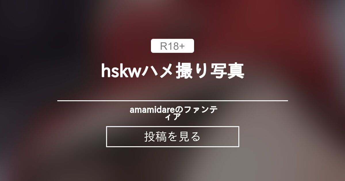 hskwハメ撮り写真♡ - amamidareのファンティア ( amamidare)の投稿｜ファンティア[Fantia]