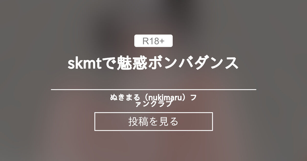 【skmt】 skmtで魅惑ボンバダンス - ぬきまる（nukimaru）ファンクラブ (ぬきまる（nukimaru）)の投稿｜ファンティア[Fantia]