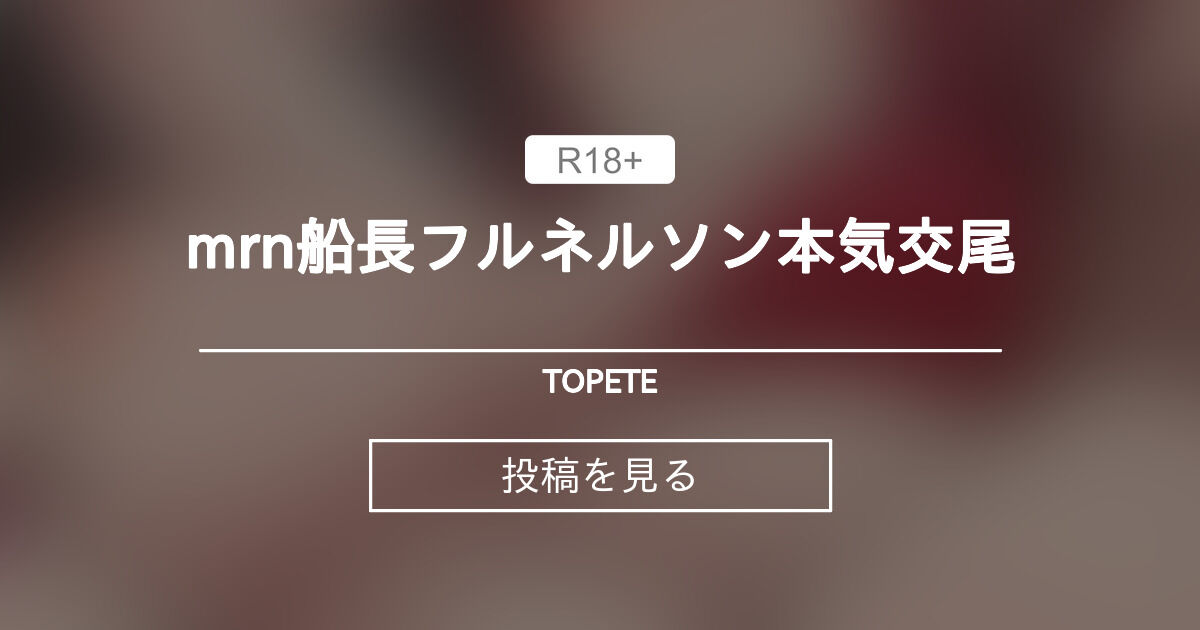 mrn船長フルネルソン本気交尾 - TOPETE (TOPETE)の投稿｜ファンティア[Fantia]