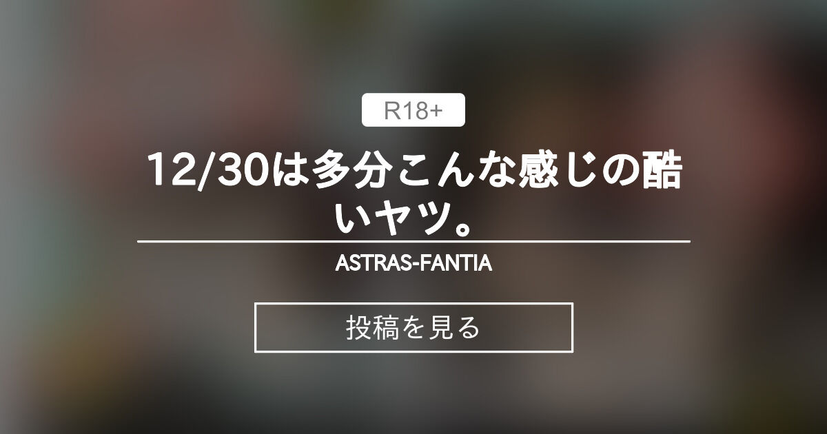 12/30は多分こんな感じの酷いヤツ。 - ASTRA'S-FANTIA (ASTRA'S)の投稿｜ファンティア[Fantia]
