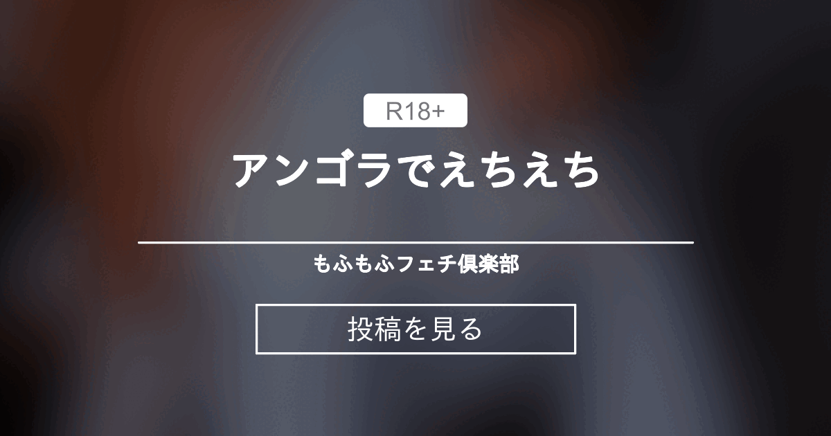 【アンゴラ】 アンゴラでえちえち😊 - もふもふフェチ倶楽部💗 (もふ好きなNOA)の投稿｜ファンティア[Fantia]