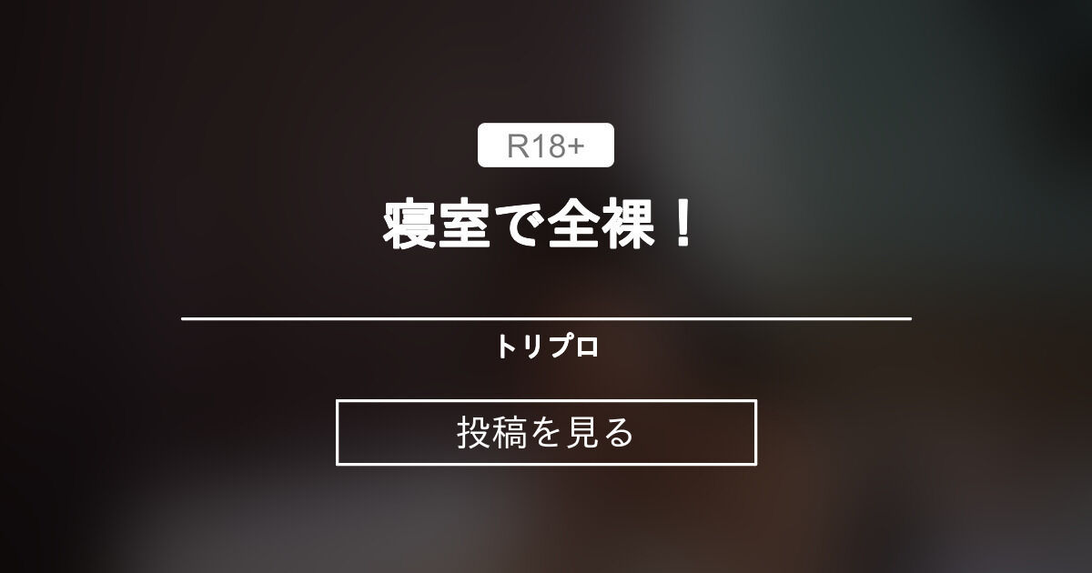 【着エロ】 寝室で全裸！ - トリプロ (trigger-project)の投稿｜ファンティア[Fantia]
