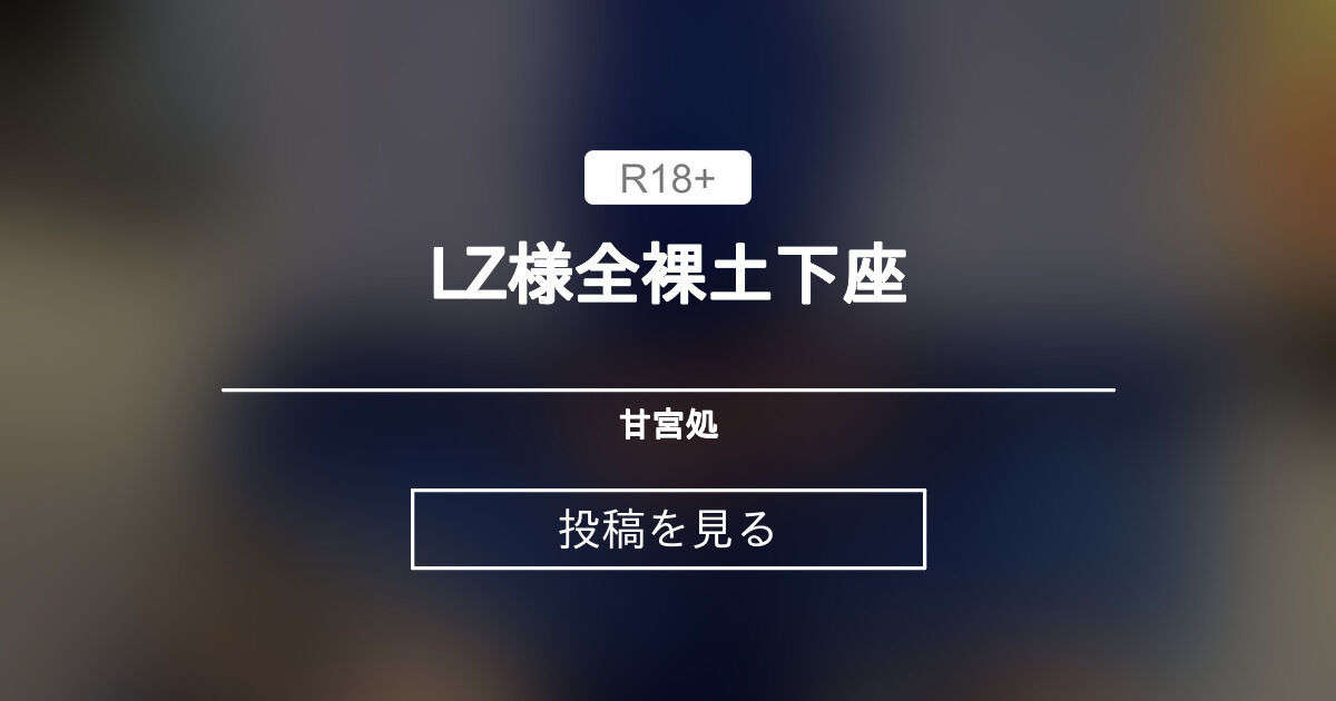 【全裸土下座】 LZ様全裸土下座 - 甘宮処 (甘宮ちゃん)の投稿｜ファンティア[Fantia]