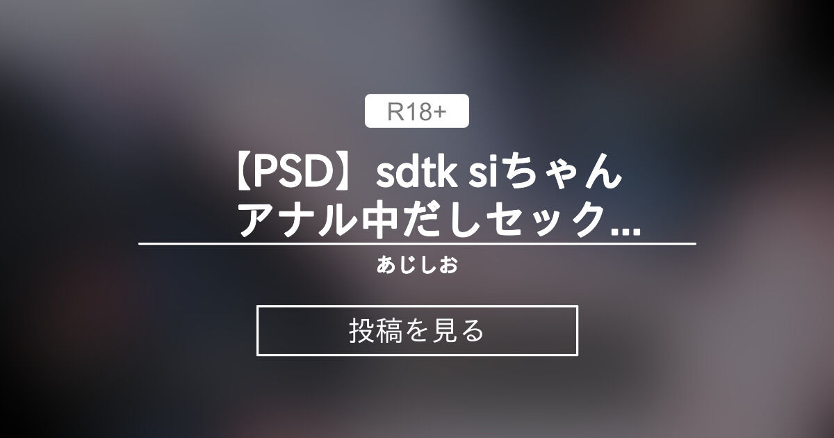 【R18】 【PSD】sdtk siちゃん アナル中だしセックス - あじしお (あじしお)の投稿｜ファンティア[Fantia]