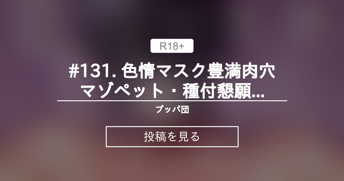 【R-18】 #131. 色情マスク豊満肉穴マゾペット・種付懇願屈服交尾 - ブッパ団 (胤孟子（たねもし）)の投稿｜ファンティア[Fantia]