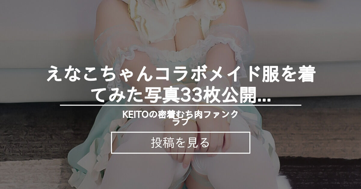 【ぽっちゃり】 えなこちゃんコラボメイド服を着てみた写真♪33枚公開！ - KEITOの密着むち肉ファンクラブ🐰 (KEITO)の投稿｜ファンティア[Fantia]