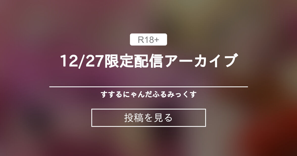 【Vtuber】 💗12/27限定配信アーカイブ💗 - すするにゃんだふるみっくす (すする にゃん)の投稿｜ファンティア[Fantia]